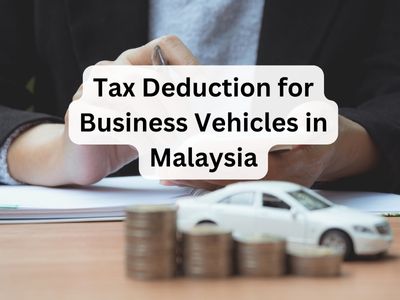How to Claim Tax Deductions on Business Vehicles in Malaysia
